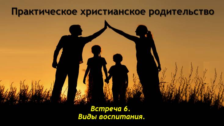 Практическое христианское родительство. Встреча №6. Виды воспитания.