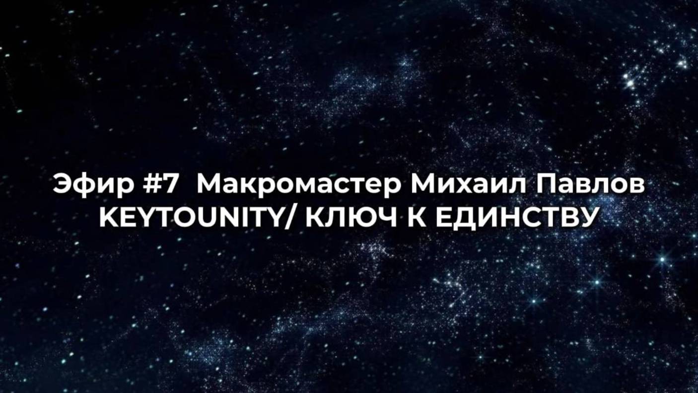 Эфир #7  Макромастер Михаил Павлов. KEYTOUNITY/ КЛЮЧ К ЕДИНСТВУ
