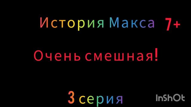 история Макса очень смешная 7+ максам не смотреть!!!!!!!