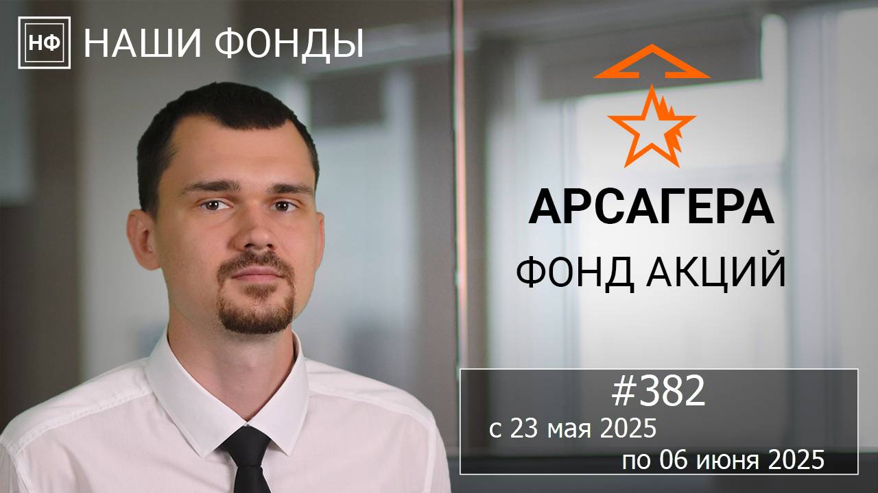 Наши фонды. Арсагера – фонд акций. #382 с 23.05.2025 по 06.06.2025