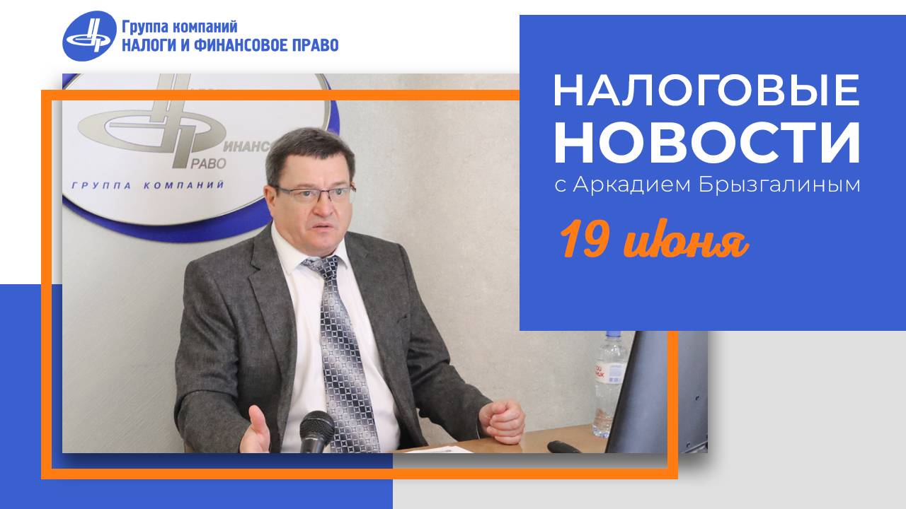 Налоговые новости с Аркадием Брызгалиным (19.06.25)