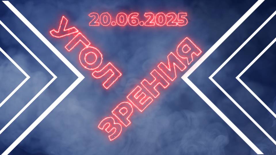 УГОЛ ЗРЕНИЯ. 20.06.2025