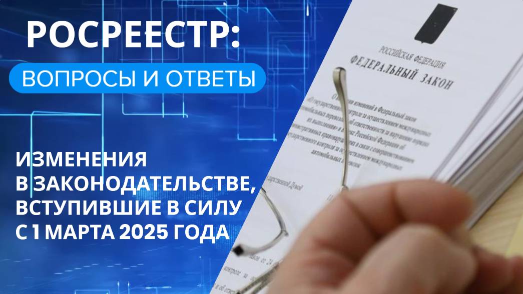 «Росреестр: вопросы и ответы»: изменения в законодательстве, вступившие в силу с 1 марта 2025 года