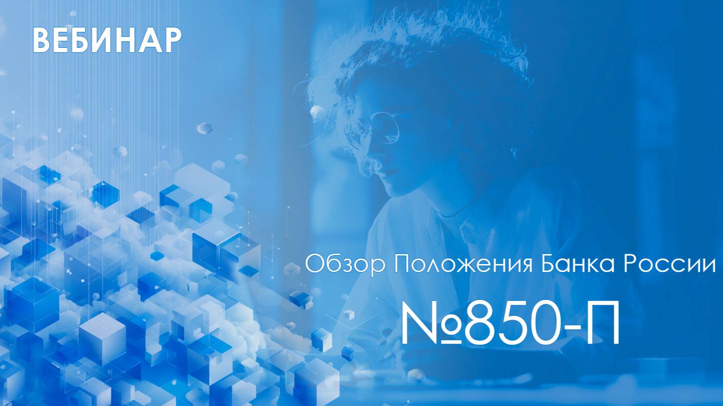 25.06.2025. Вебинар. Обзор Положения ЦБ РФ 850-П