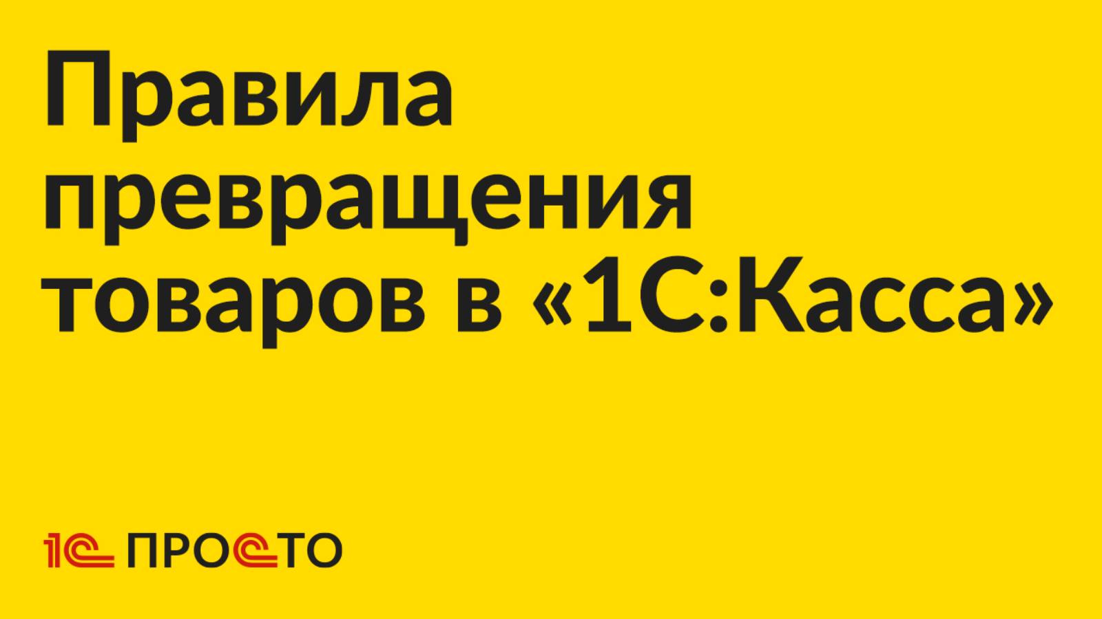 Инструкция по правилам превращения товаров в «1С:Касса»