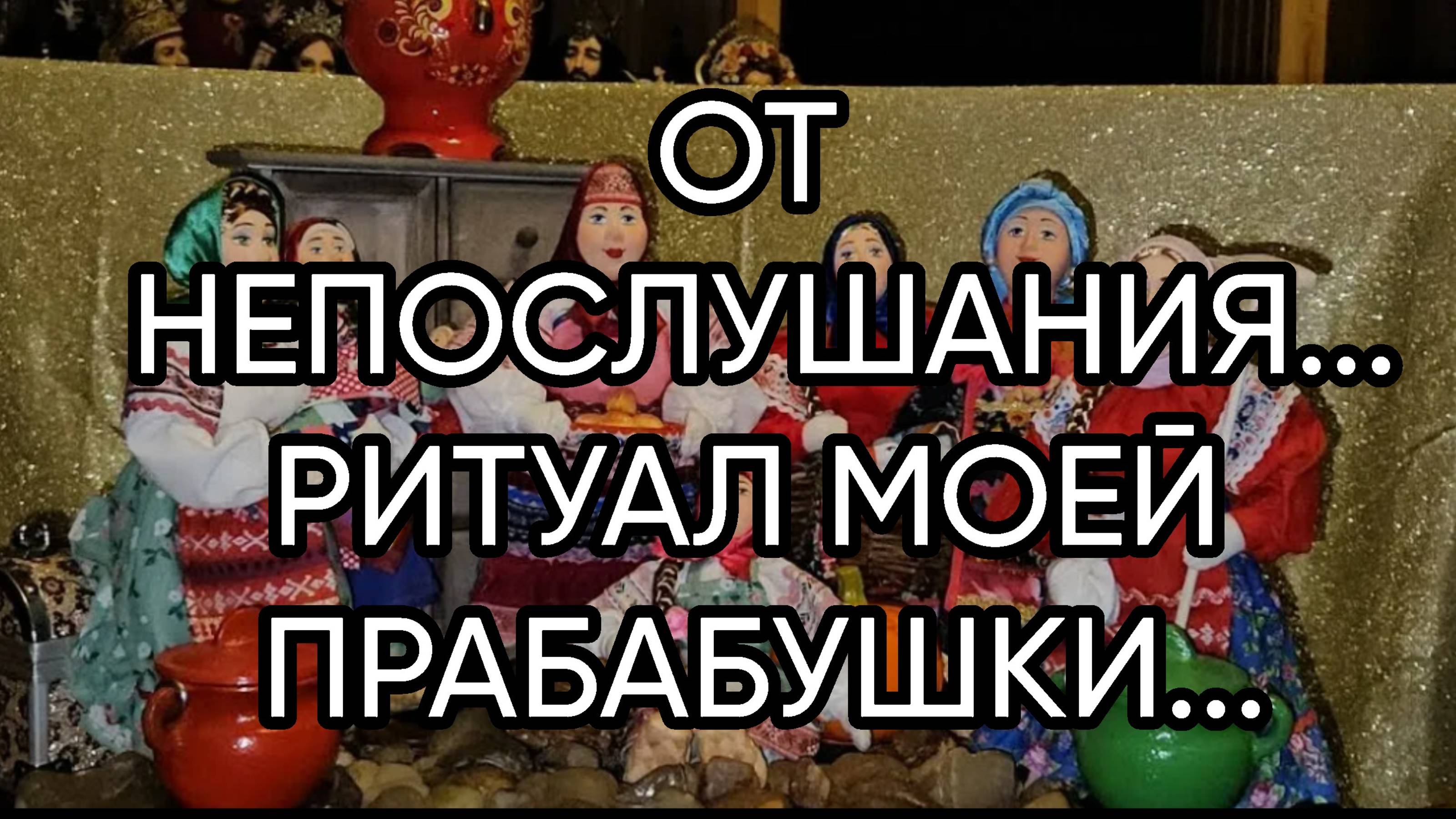 ОТ НЕПОСЛУШАНИЯ...ДЛЯ ВСЕХ...РИТУАЛ МОЕЙ ПРАБАБУШКИ...