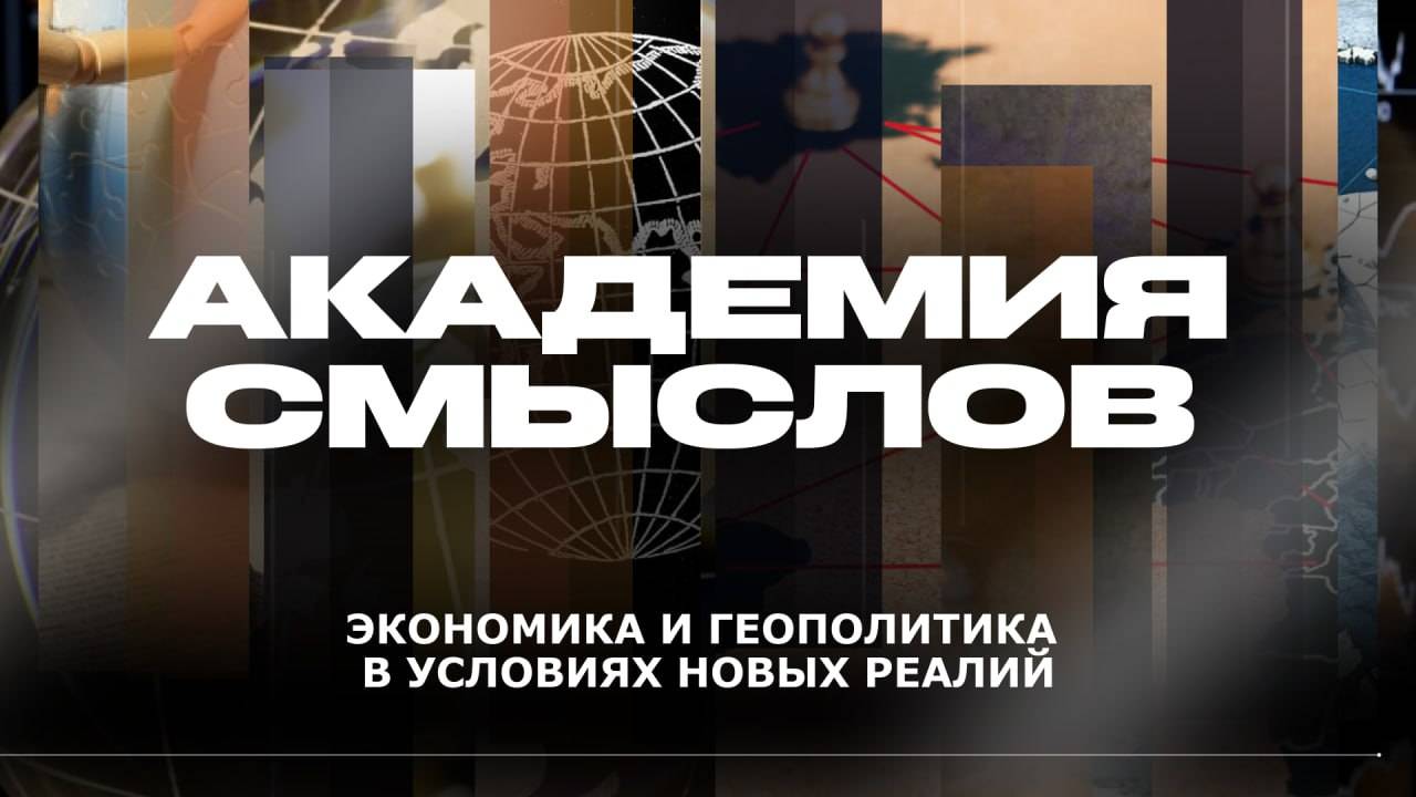 АКАДЕМИЯ СМЫСЛОВ: Экономика и геополитика в условиях новых реалий
