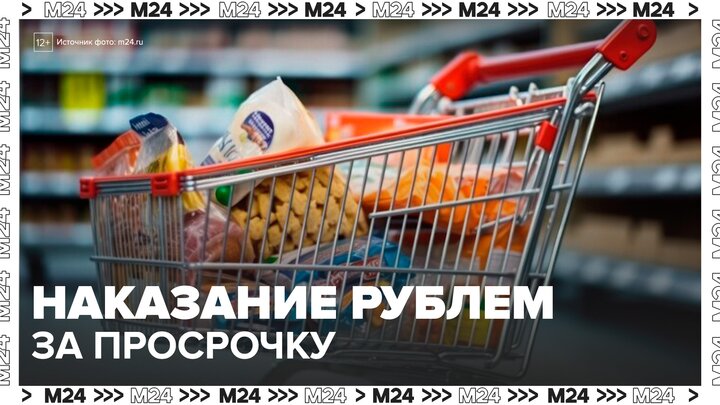В России предложили ужесточить наказание за продажу просроченных продуктов - Москва 24