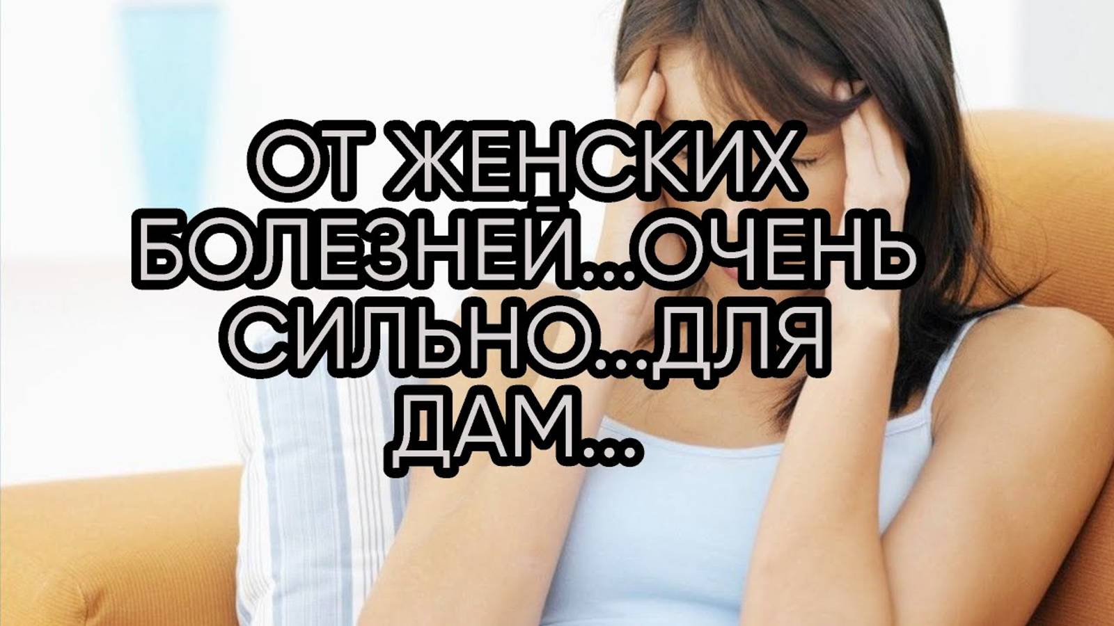 ОТ ЖЕНСКИХ БОЛЕЗНЕЙ... ОЧЕНЬ СИЛЬНО... ДЛЯ ДАМ...