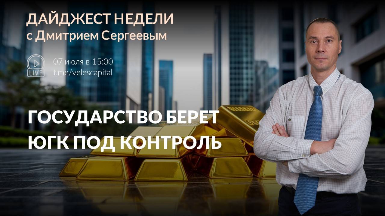 Государство берет ЮГК под контроль  | Дайджест недели с Дмитрием Сергеевым - 07.07- 11.07.2025
