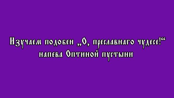 Изучаем подобен "О, преславнаго чудесе!" напева Оптиной пустыни, глас 8