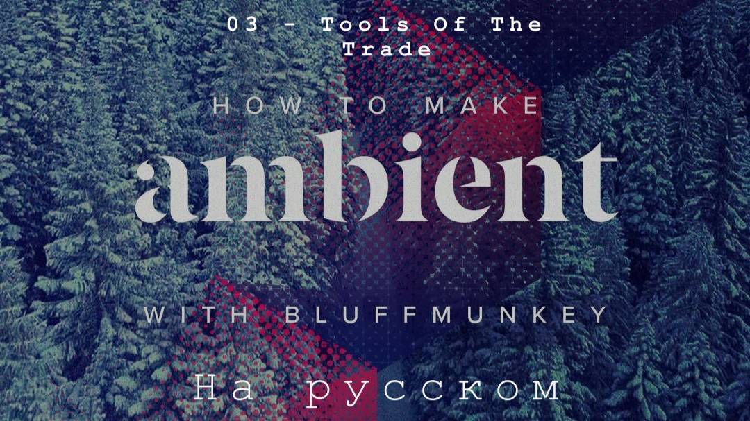How To Make Ambient with Bluffmunkey(русский перевод)  
Tutorial 03 - Tools Of The Trade