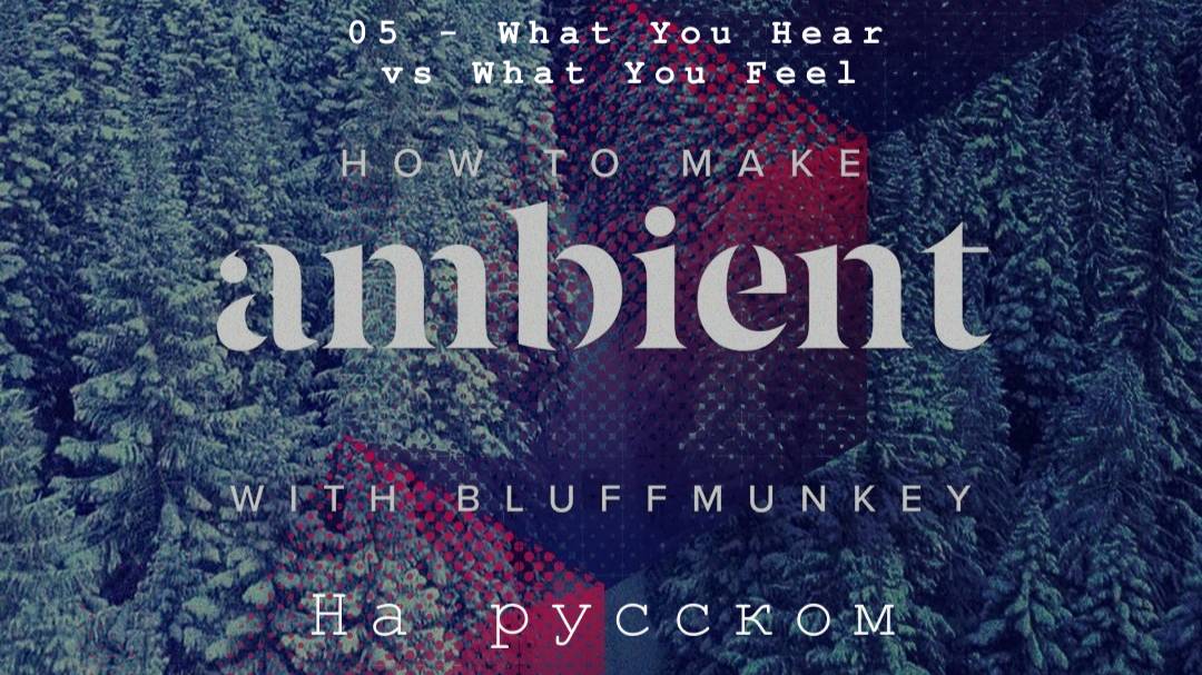 How To Make Ambient with Bluffmunkey(русский перевод)  
Tutorial 05 What You Hear vs What You Feel