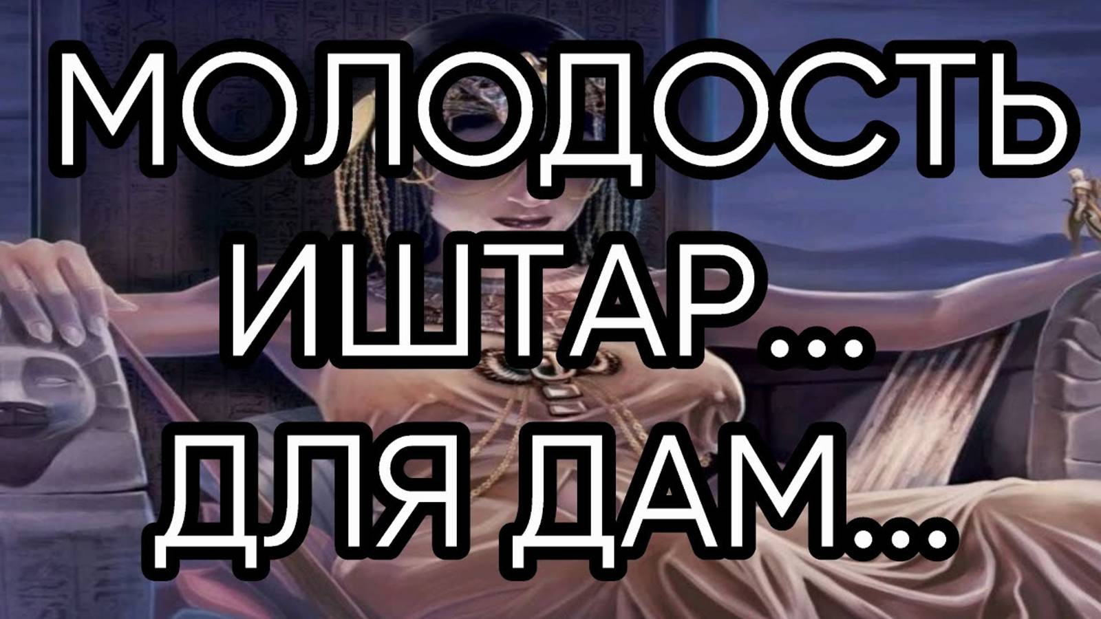 МОЛОДОСТЬ ИШТАР...ДЛЯ ДАМ...