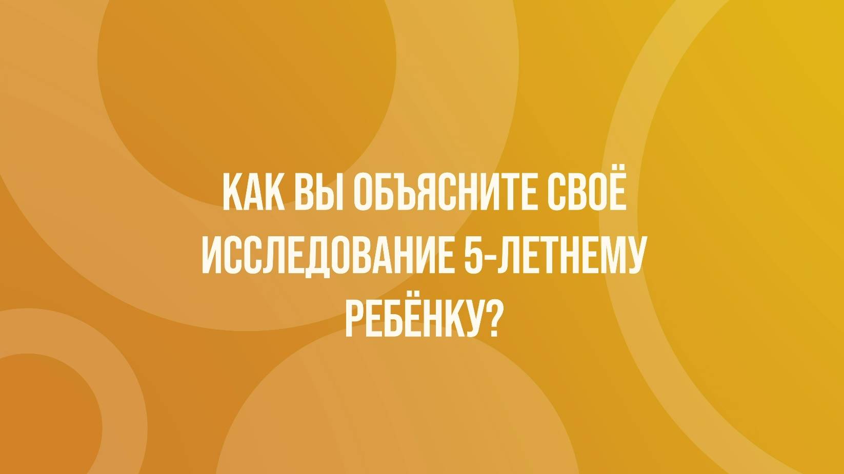 Я в науке #2 | Объясните своё исследование пятилетнему ребёнку