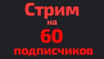 ЮБИЛЕЙНЫЙ СТРИМ НА 60 ПОДПИСЧИКОВ