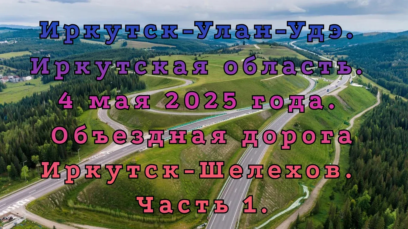 Иркутск-Улан-Удэ. Иркутская область. 4 мая 2025 года. Объездная дорога Иркутск-Шелехов. Часть 1.