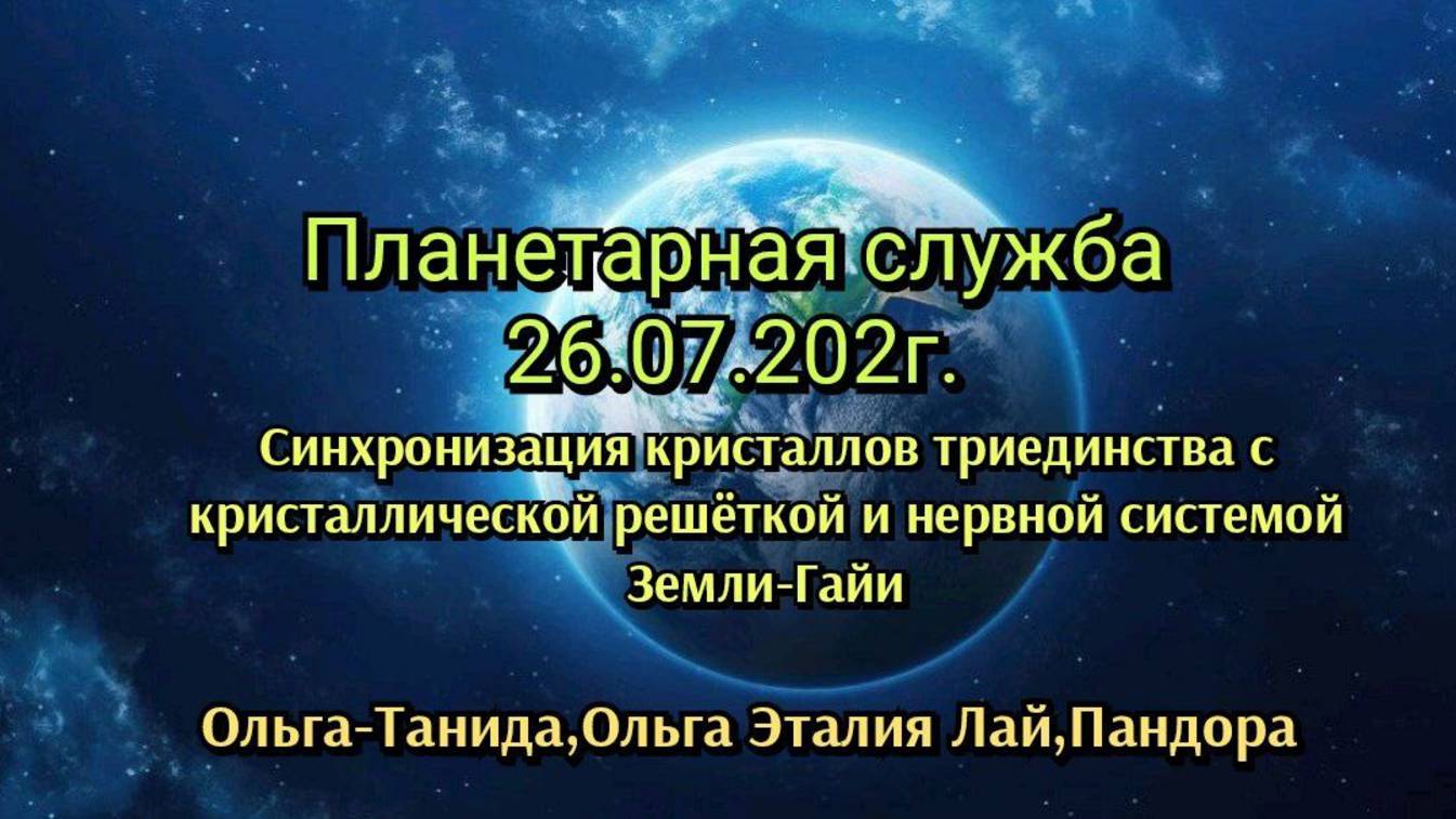 Планетарная служба 26.07.25г Синхронизация кристаллов триединства.