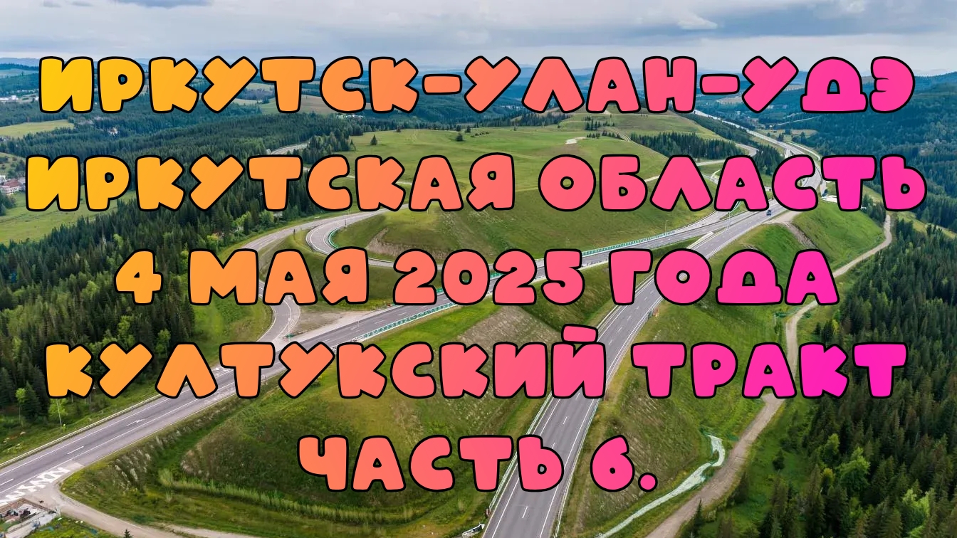 Иркутск-Улан-Удэ. Иркутская область. 4 мая 2025 года. Култукский тракт. Часть 6.