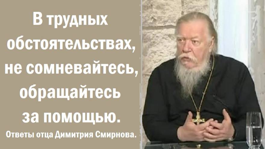 В трудных обстоятельствах, не сомневайтесь, обращайтесь за помощью Ответы отца Димитрия Смирнова.