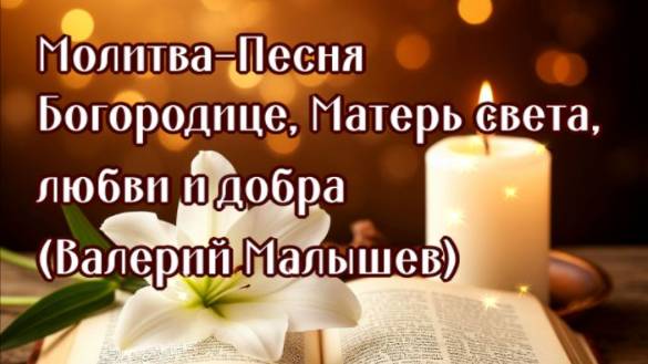 ПЕСНЯ БОГРОДИЦЕ, МАТЕРЬ СВЕТА, ЛЮБВИ И ДОБРА ВАЛЕРИЙ МАЛЫШЕВ