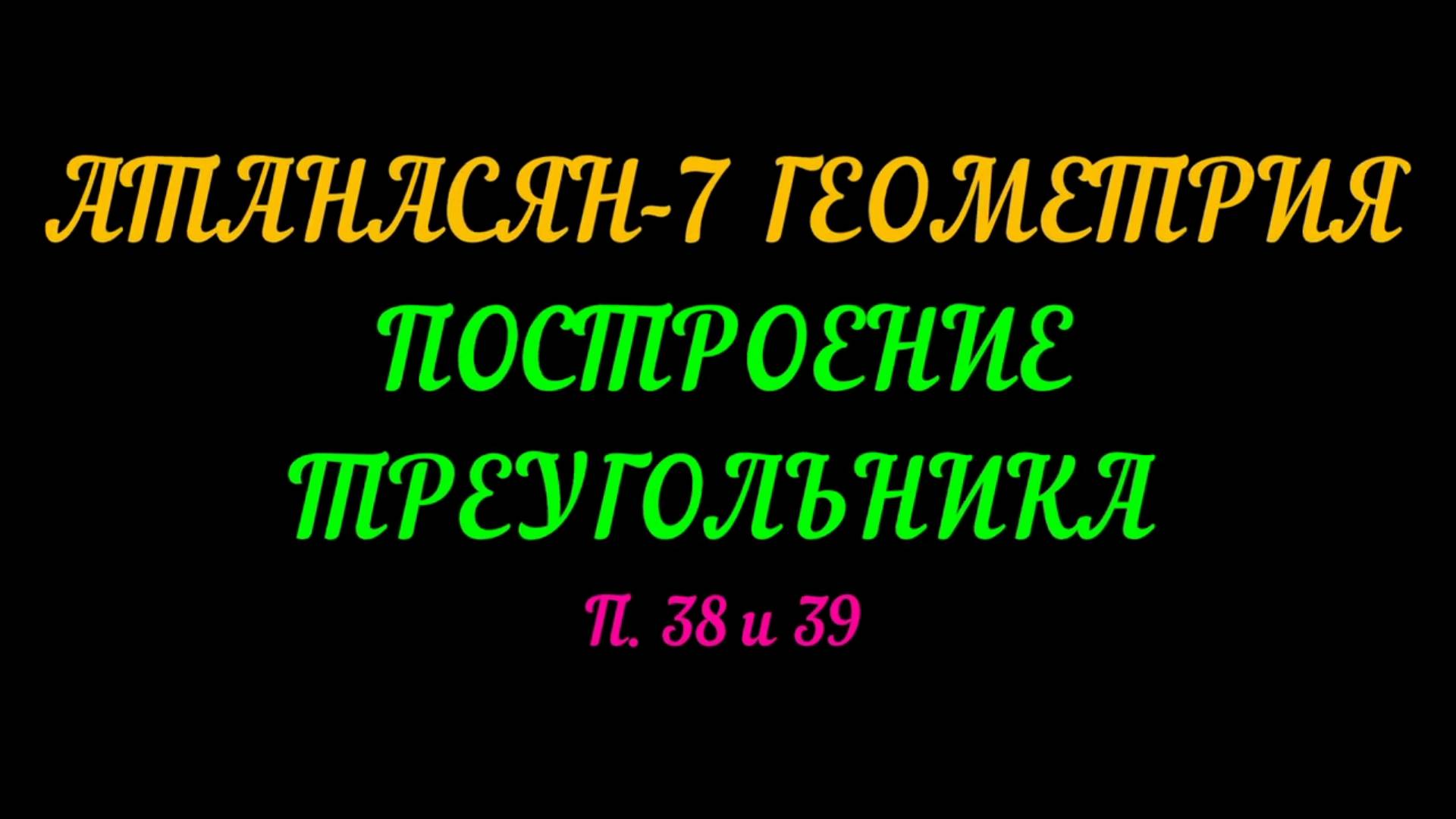 АТАНАСЯН-7 ГЕОМЕТРИЯ. ПОСТРОЕНИЕ ТРЕУГОЛЬНИКОВ. П 38 И 39 ЧАСТЬ-1