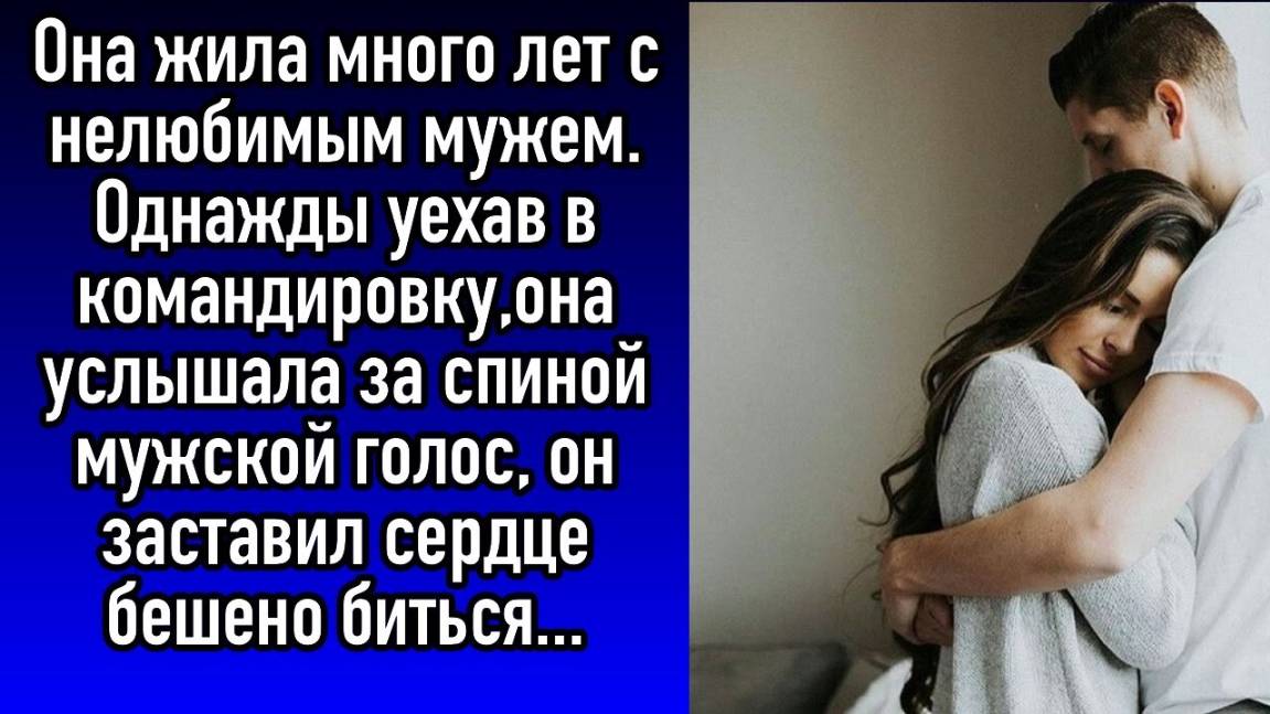 Она жила много лет с нелюбимым мужем. Однажды, уехав в командировку, она услышала за спиной мужской