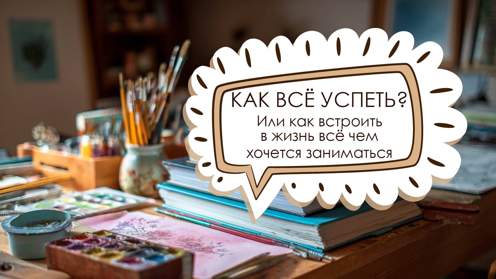 Как всё успеть? Или как встроить в жизнь всё чем хочется заниматься. Запись прямого эфира.