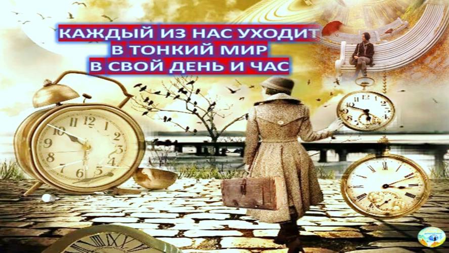 КАЖДЫЙ ИЗ НАС УХОДИТ В ТОНКИЙ МИР В СВОЙ ДЕНЬ И ЧАС: РОЖДЕНИЕ И СМЕРТЬ ЧЕЛОВЕКА ПРЕДОПРЕДЕЛЕНЫ СВЫШЕ