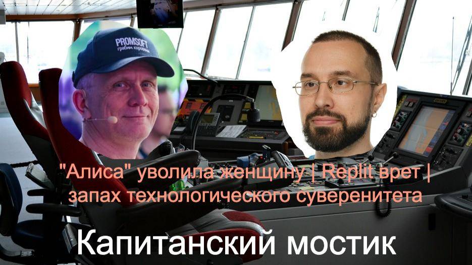Капитанский мостик №4: "Алиса" уволила женщину 💼 Replit врет 🌺 запах технологического суверенитета