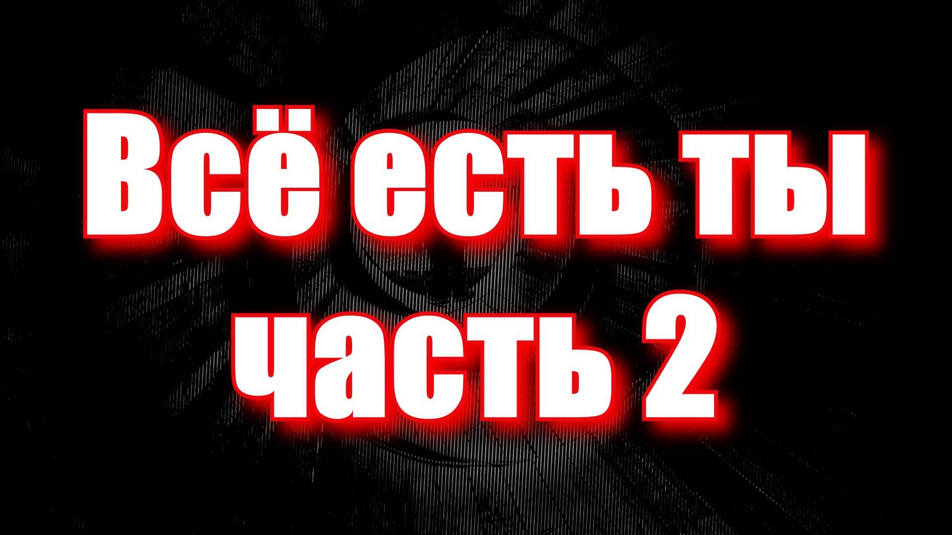 ВСЁ ЕСТЬ ТЫ, часть 2