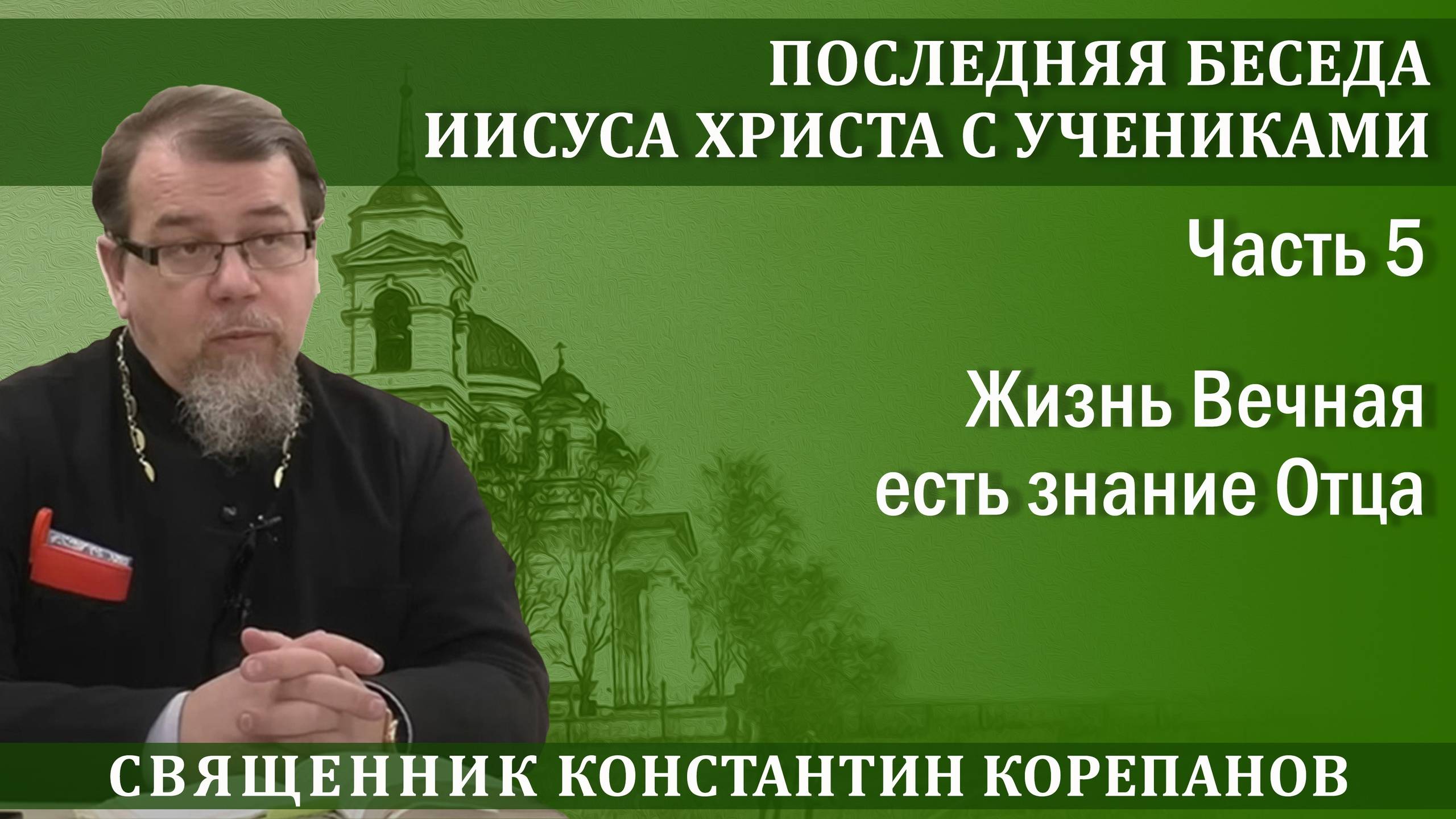 Последняя беседа Христа с учениками. Часть 5. Жизнь Вечная есть знание Отца | о.Константин Корепанов