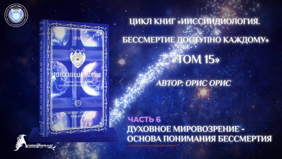 «Духовное мировозрение - основа понимания бессмертия». Часть 6. Книга «БДК. Том 15». Орис Орис
