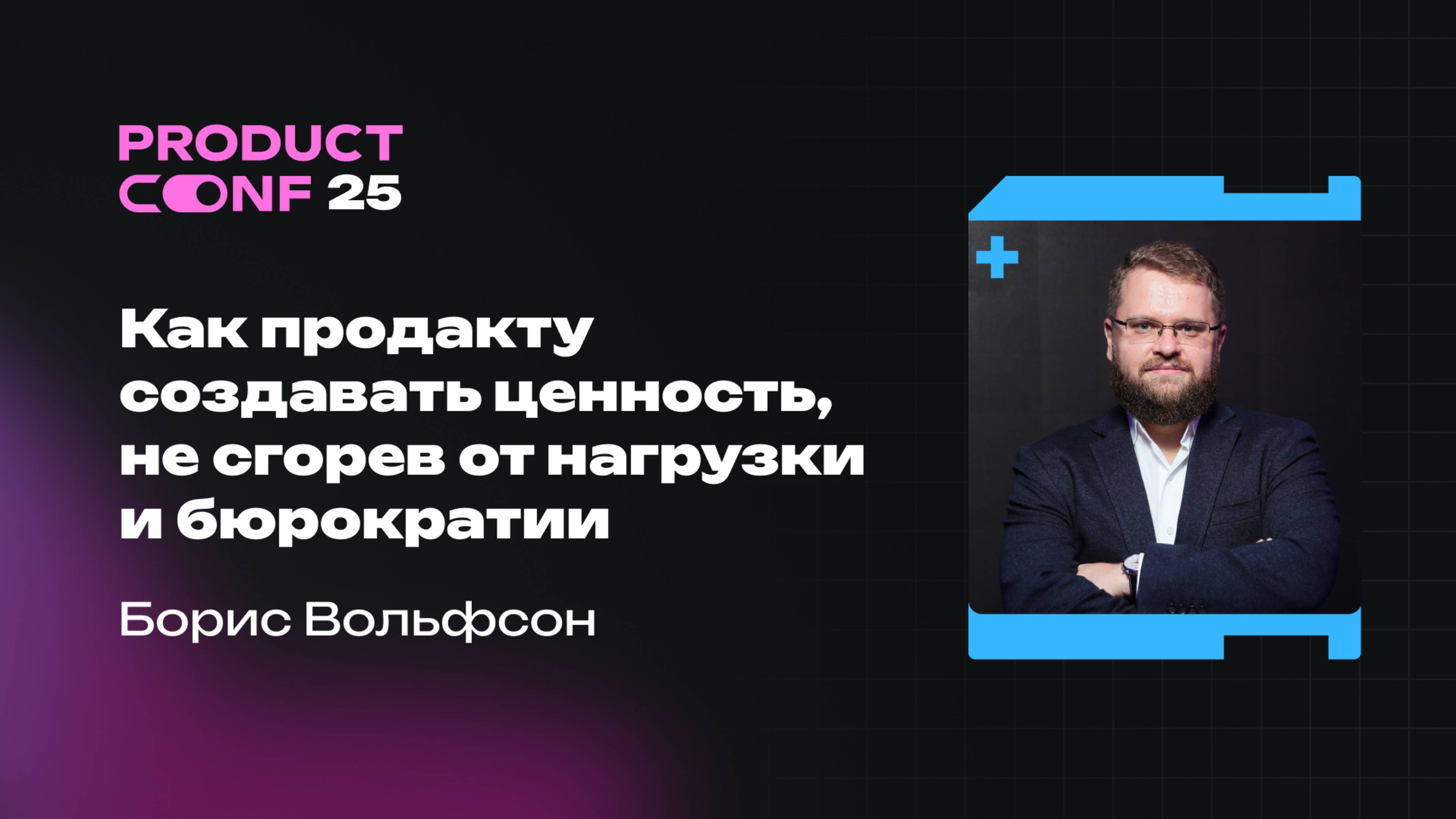 Как продакту создавать ценность, не сгорев от нагрузки и бюрократии. Борис Вольфсон