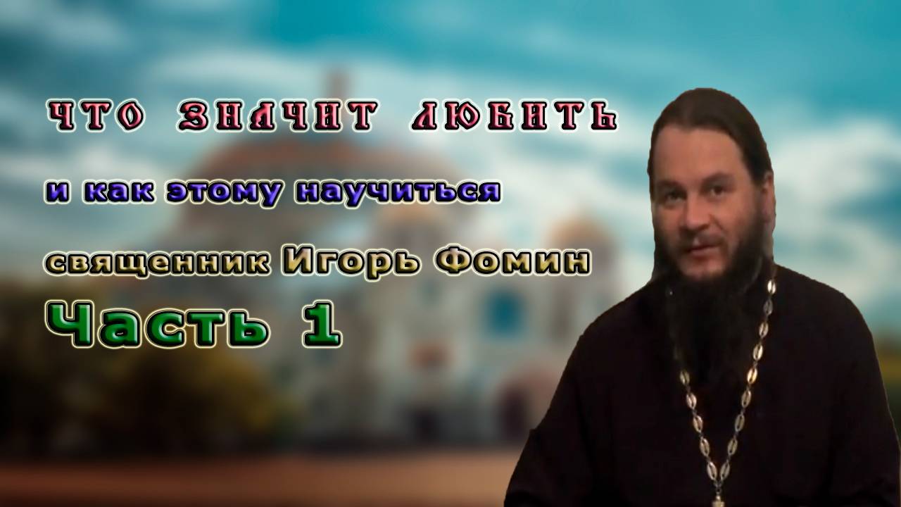 Что значит любить и как этому научиться священник Игорь Фомин Часть 1