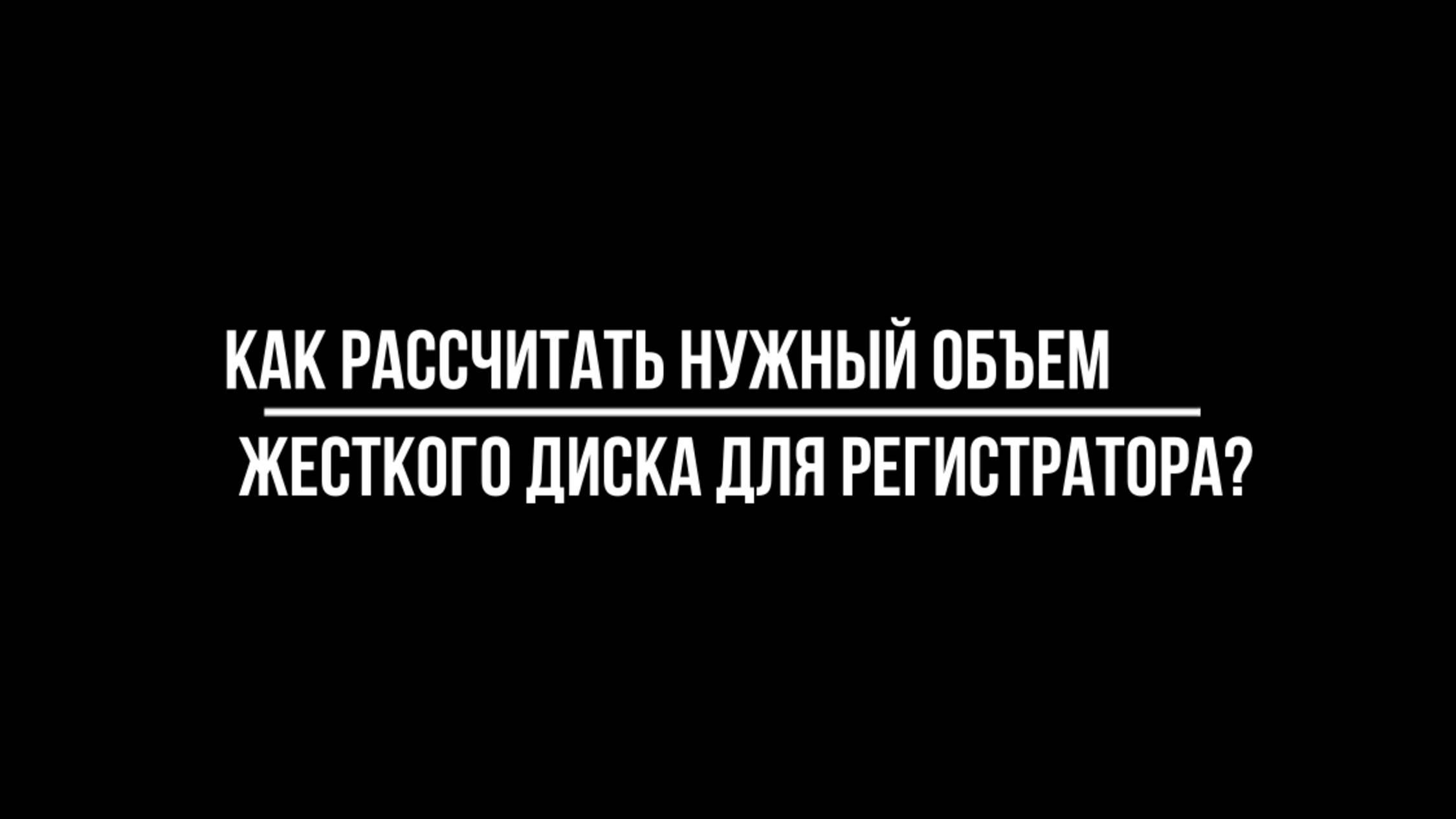 КАК РАССЧИТАТЬ нужный ОБЪЁМ жесткого ДИСКА для регистратора? - Видеонаблюдение от Видео-МСК