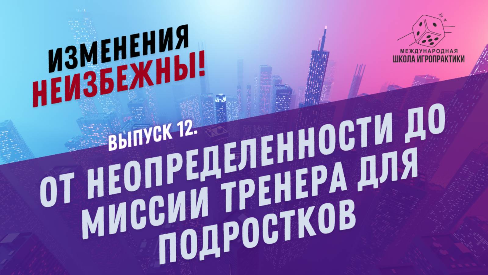 Рубрика «Изменения неизбежны».  Выпуск 12. От неопределенности до миссии тренера для подростков