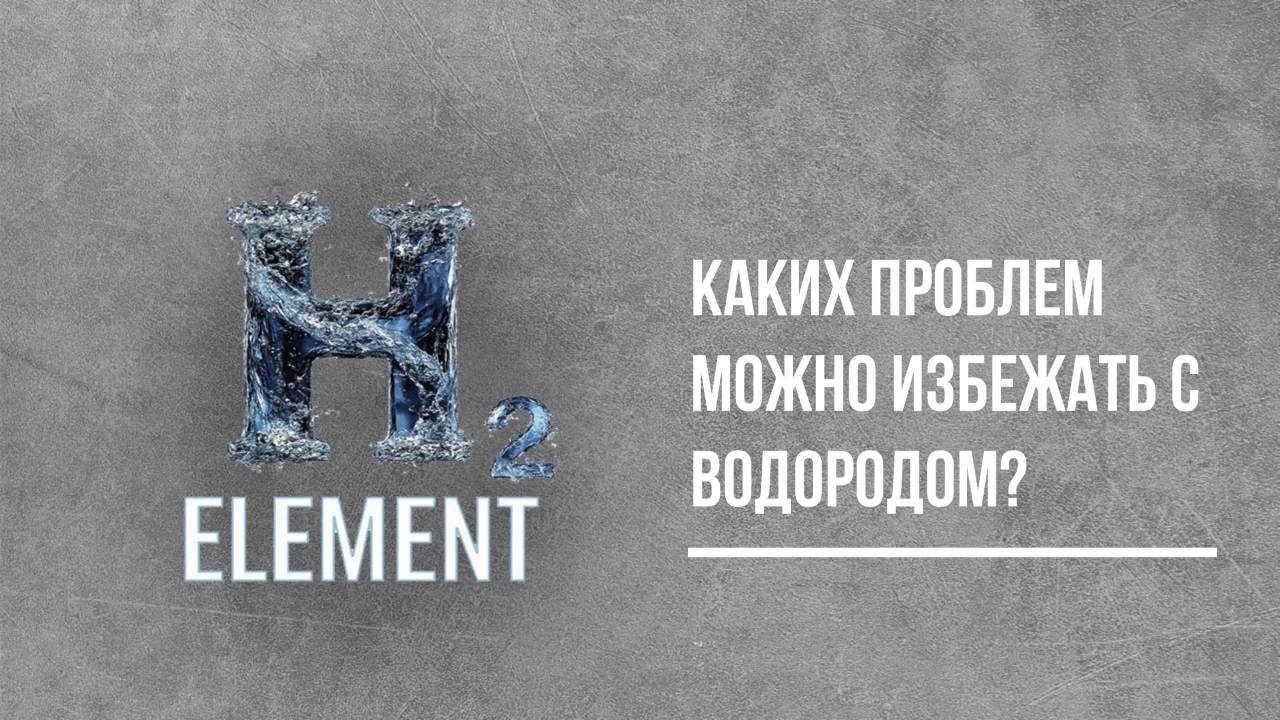 КАКИХ ПРОБЛЕМ МОЖНО ИЗБЕЖАТЬ С ВОДОРОДОМ?