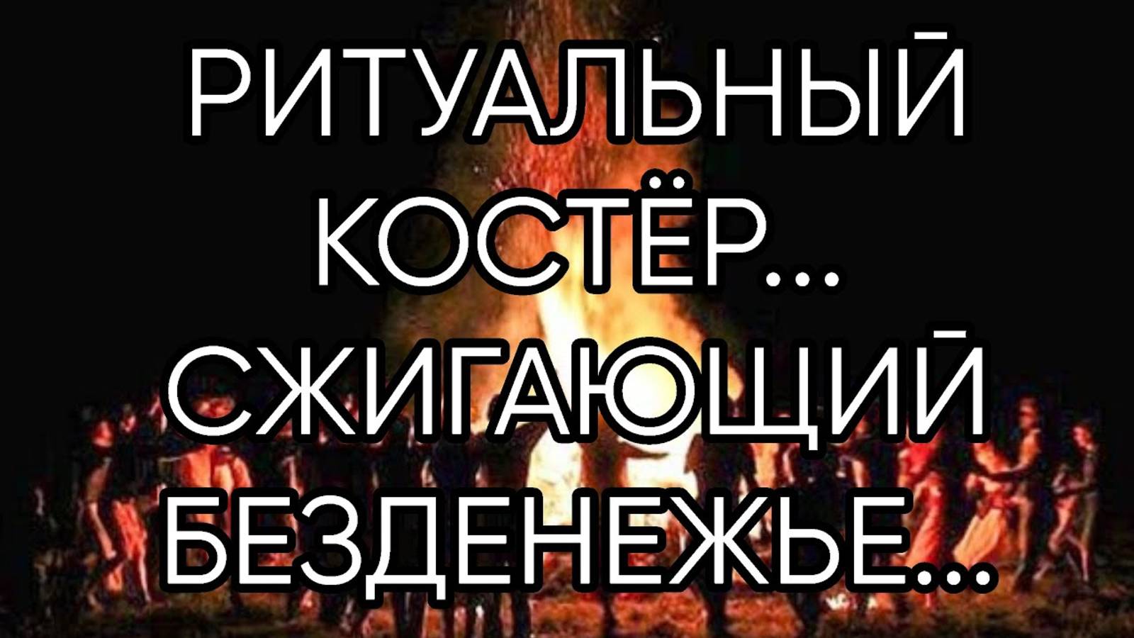 РИТУАЛЬНЫЙ КОСТЁР СЖИГАЮЩИЙ БЕЗДЕНЕЖЬЕ...ДЛЯ ВСЕХ...