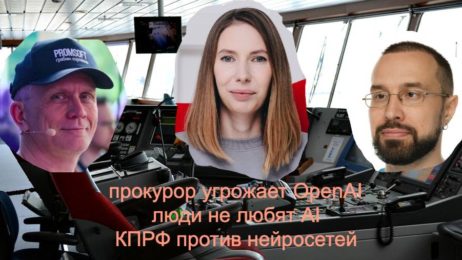 Капитанский мостик №10: прокурор угрожает OpenAI 👮 люди не любят AI 💔 КПРФ против нейросетей