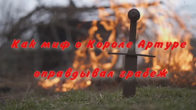 КАК МИФ О КОРОЛЕ АРТУРЕ  ОПРАВДЫВАЛ ГРАБЁЖ!