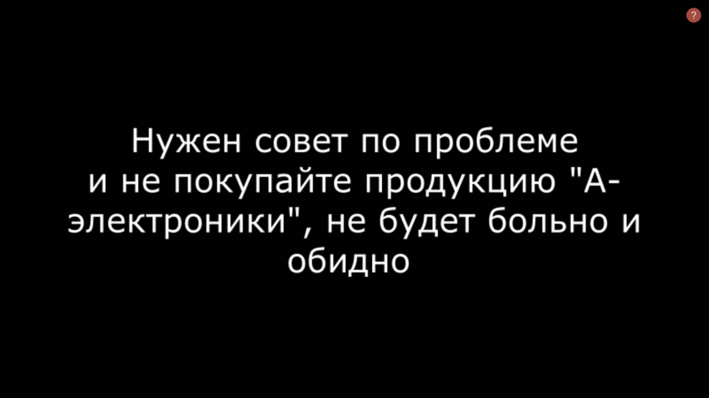 Нужен совет по проблеме и не покупайте продукцию "А-электроники" не будет больно и обидно.