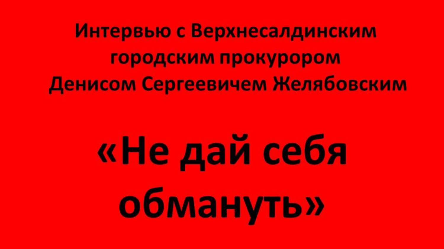 "Не дай себя обмануть" Интервью с Верхнесалдинским городским прокурором Д. С. Желябовским
