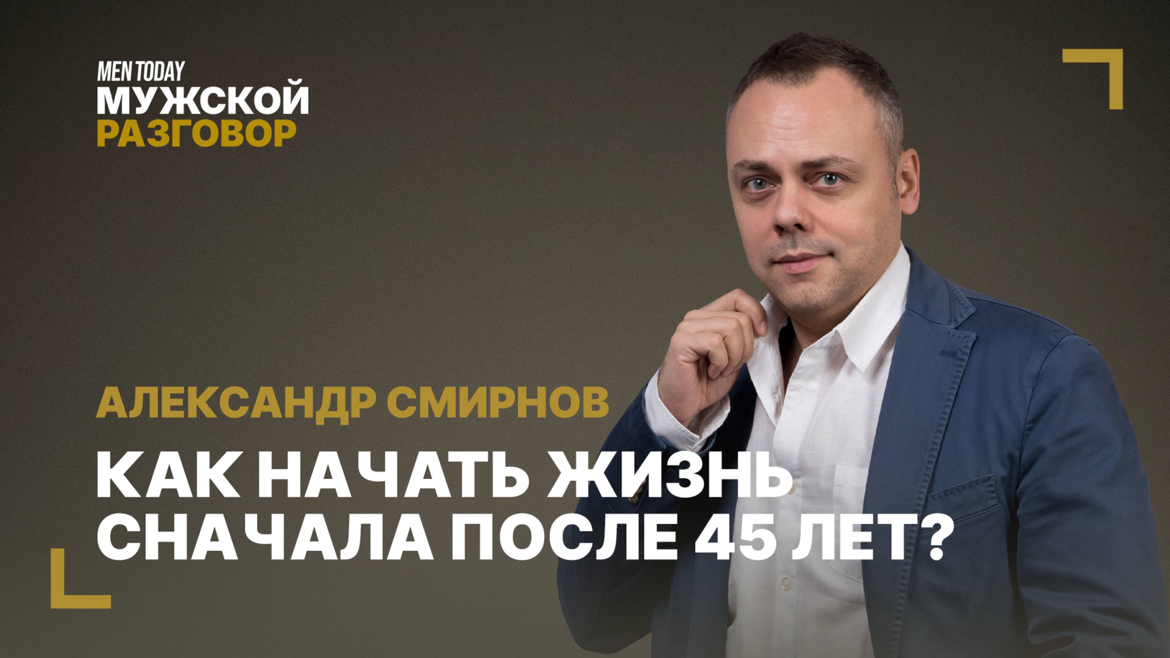 Как начать жизнь сначала после 45 лет? | Мужской разговор с Александром Смирновым