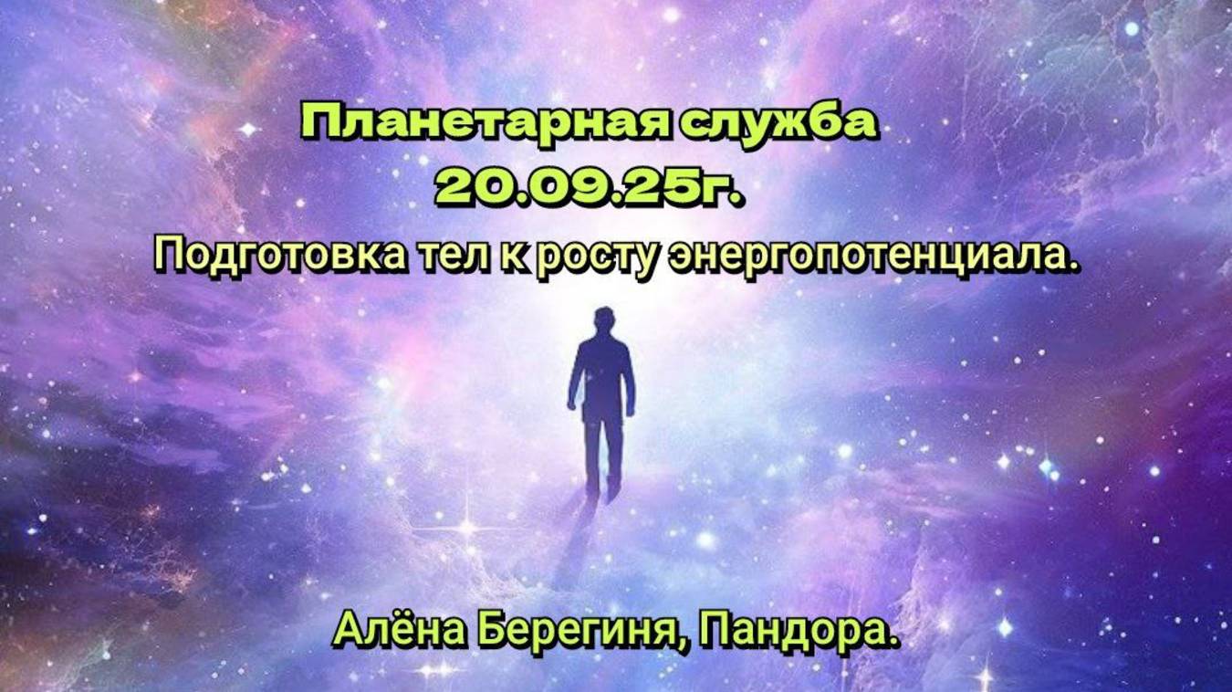 Планетарная служба 20.09.25г.Подготовка тел к росту энергопотенциала.