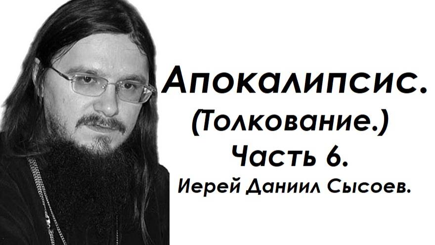 Толкование книги Апокалипсис. Часть 6. Иерей Даниил Сысоев.