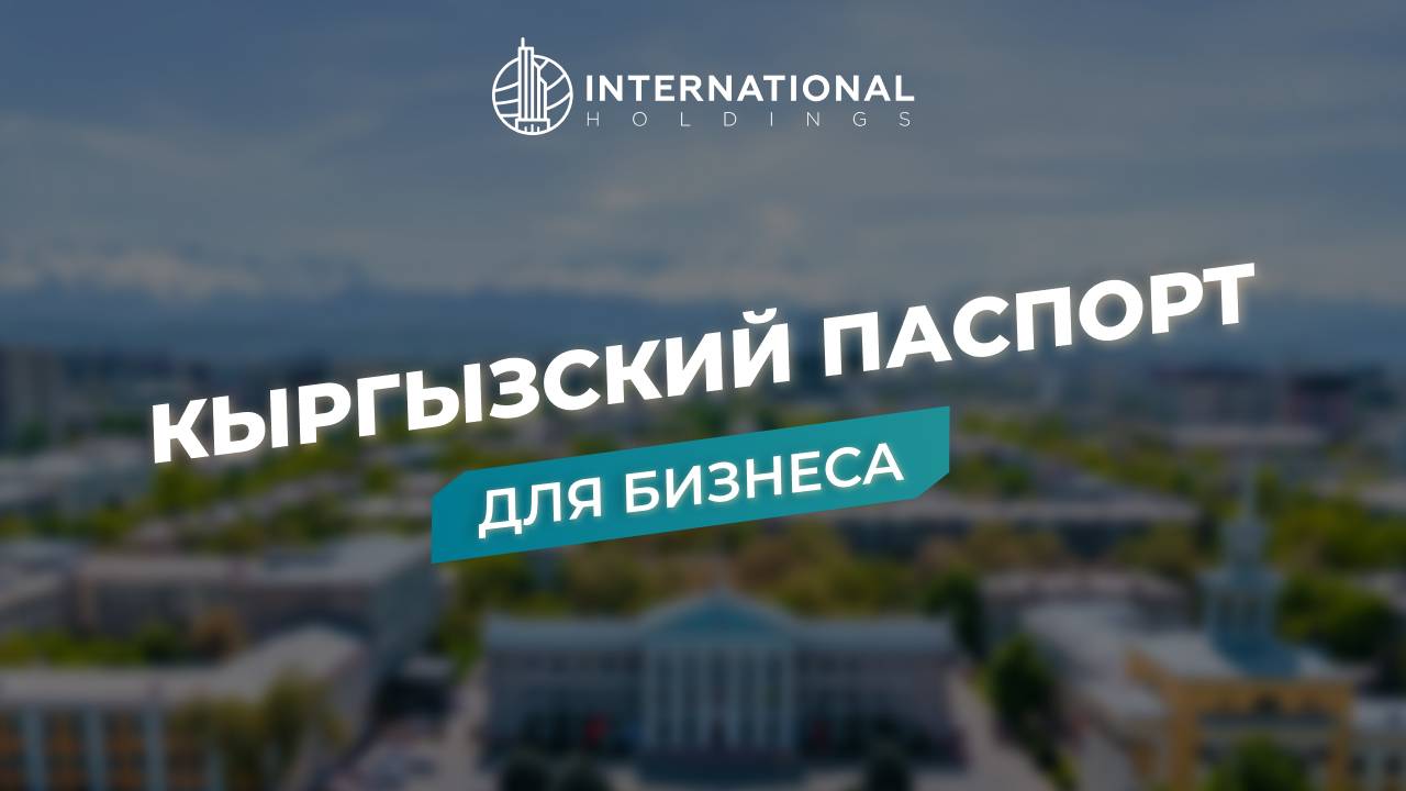Бизнес-преимущества гражданства Кыргызстана: ЕАЭС, свободные экономические зоны