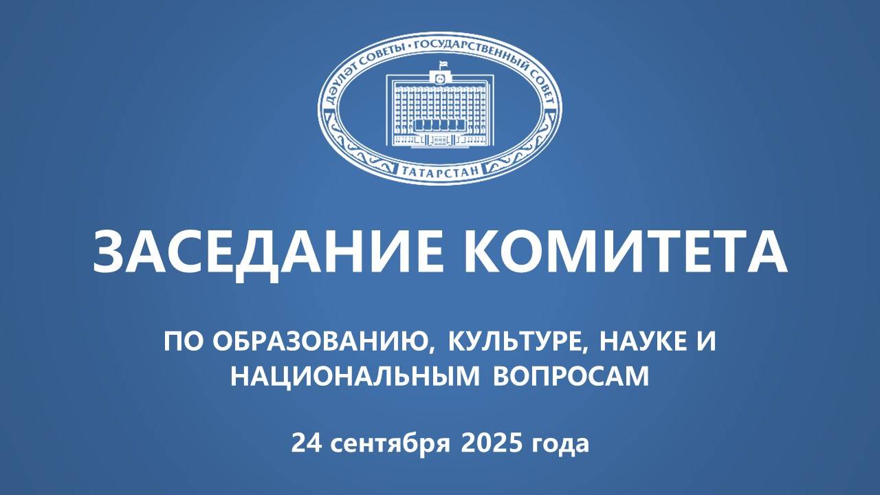 24.09.2025 Заседание Комитета ГС РТ по образованию, культуре, науке и национальным вопросам