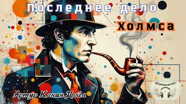 Шерлок Холмс - Последнее дело Холмса. Артур Конан Дойл. Аудиокнига