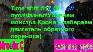 Time shift #17 (В пути\Финал\Убиваем монстра Крона и забираем двигатель обратного переноса)